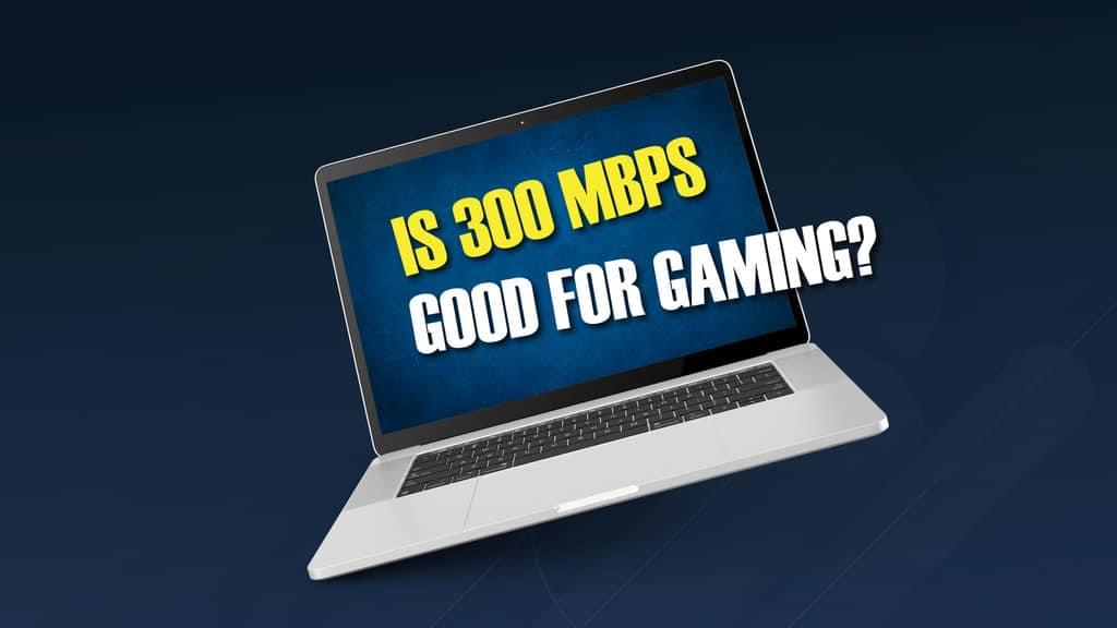 Is 300 Mbps Good for Gaming? And how Fast is 300 Mbps?